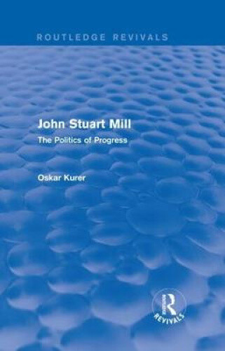John Stuart Mill (Routledge Revivals): The Politics of Progress by ...