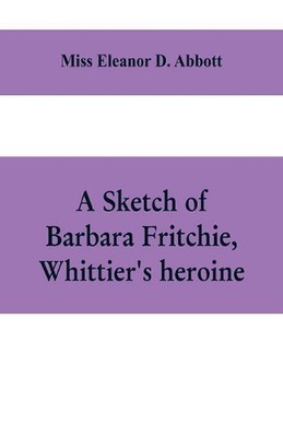 A sketch of Barbara Fritchie, Whittier's heroine: including points of ...