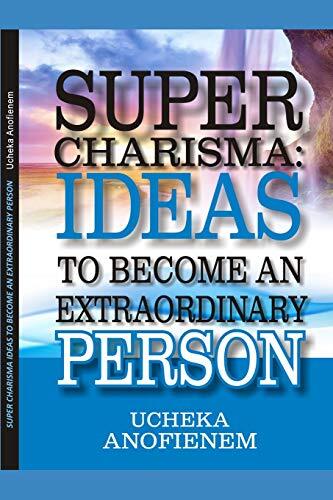 SUPER CHARISMA:: IDEAS TO BECOME AN EXTRAORDINARY PERSON By Ucheka ...