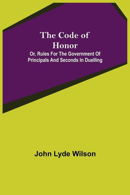 The Code of Honor; Or, Rules For The Government of Principals And ...