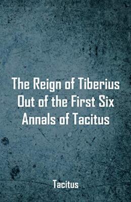 The Reign of Tiberius, Out of the First Six Annals of Tacitus ...