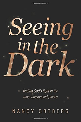 SEEING IN THE DARK: FINDING GOD'S LIGHT IN THE MOST By Nancy Ortberg ...