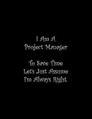 I Am A Project Manager To Save Time Let's Just Assume I'm Always Right ...