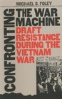 Confronting the War Machine : Draft Resistance During the Vietnam War ...