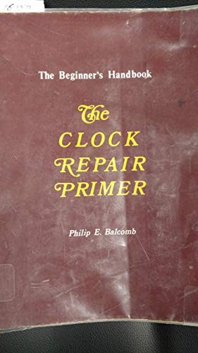 THE CLOCK REPAIR PRIMER: THE BEGINNERS HANDBOOK By Philip E. Balcomb ...