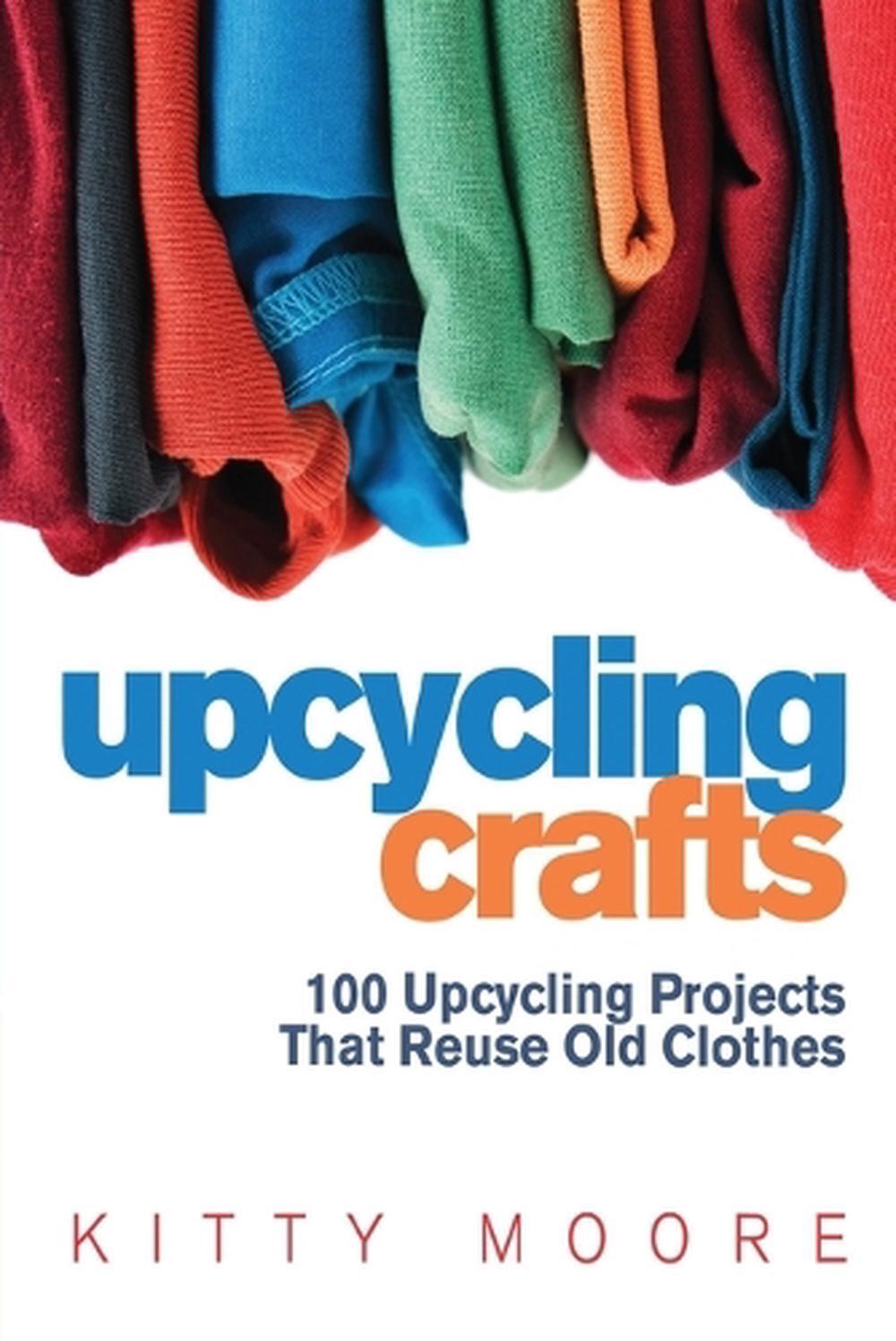Upcycling Crafts (4th Edition): 100 Upcycling Projects That Reuse Old ...