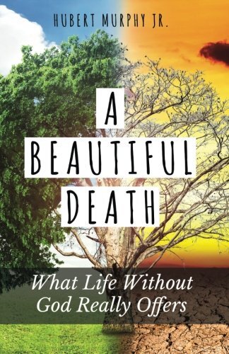 A BEAUTIFUL DEATH: WHAT LIFE WITHOUT GOD REALLY OFFERS By Hubert Murphy ...