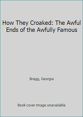 How They Croaked: The Awful Ends of the Awfully Famous by Bragg ...