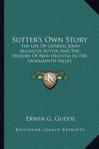 Sutter's Own Story : The Life of General John Augustus Sutter and the ...