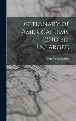 Dictionary of Americanisms, 2Nd Ed. Enlarged by John Russell Bartlett ...