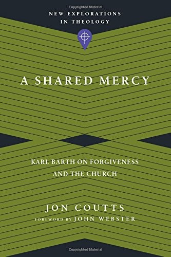 A SHARED MERCY: KARL BARTH ON FORGIVENESS AND THE CHURCH By Jon Coutts ...