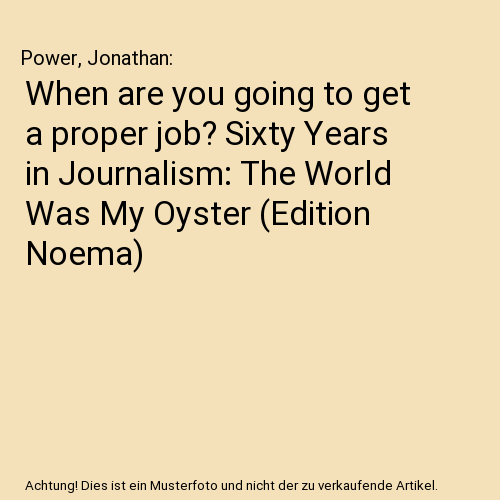 When are you going to get a proper job? Sixty Years in Journalism: The ...