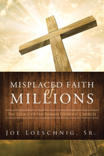 Misplaced Faith of Millions: The Legacy of the Roman Catholic Church ...