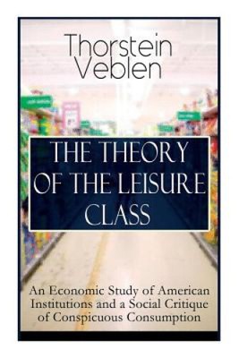 The Theory of the Leisure Class: An Economic Study of American ...
