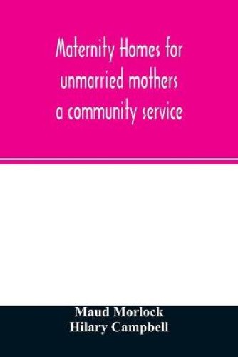 Maternity homes for unmarried mothers; a community service by Morlock ...