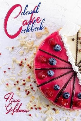 Colossal Cake Cookbook: Master Cake Baking with 202 Insanely Delicious ...