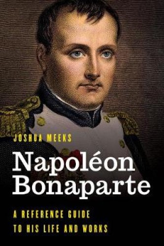 Napoleon Bonaparte: A Reference Guide to His Life and Works ...