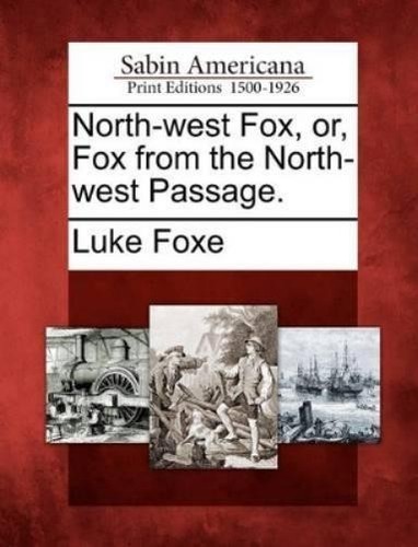 Luke Foxe North-West Fox, Or, Fox from the North-West Passage ...