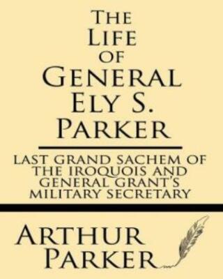 The Life Of General Ely S Parker: Last Grand Sachem Of The Iroquois And ...