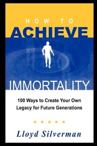 How to Achieve Immortality: 100 Ways to Create Your Own Legacy for ...