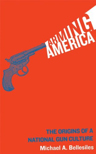 ARMING AMERICA: THE ORIGINS OF A NATIONAL GUN CULTURE By Michael A ...