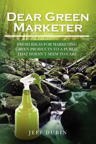 Dear Green Marketer : Fresh Ideas for Marketing Green Products to a Public That Doesn't Seem to ...