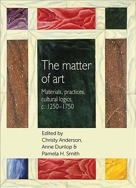 Matter of Art : Materials, Practices, Cultural Logics, C. 1250-1750 by ...