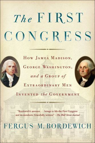The First Congress: How James Madison, George Washington, and a Group ...