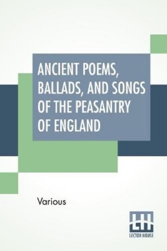 Various Ancient Poems, Ballads, And Songs Of The Peasantry Of England ...