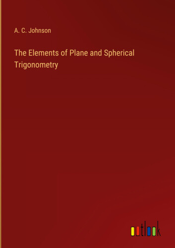 The Elements of Plane and Spherical Trigonometry by Johnson A. C. for ...