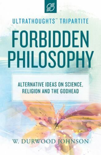 Forbidden Philosophy: Alternative Ideas on Science, Religion, and the ...