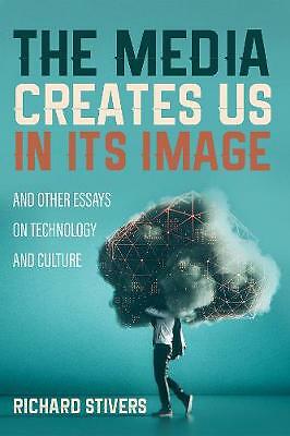 Media Creates Us in Its Image and Other Essays on Technology and ...