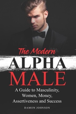 The Modern Alpha Male: A Guide to Masculinity, Women, Money ...