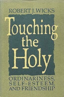 Robert J Wicks / TOUCHING THE HOLY Ordinariness Self-Esteme and ...