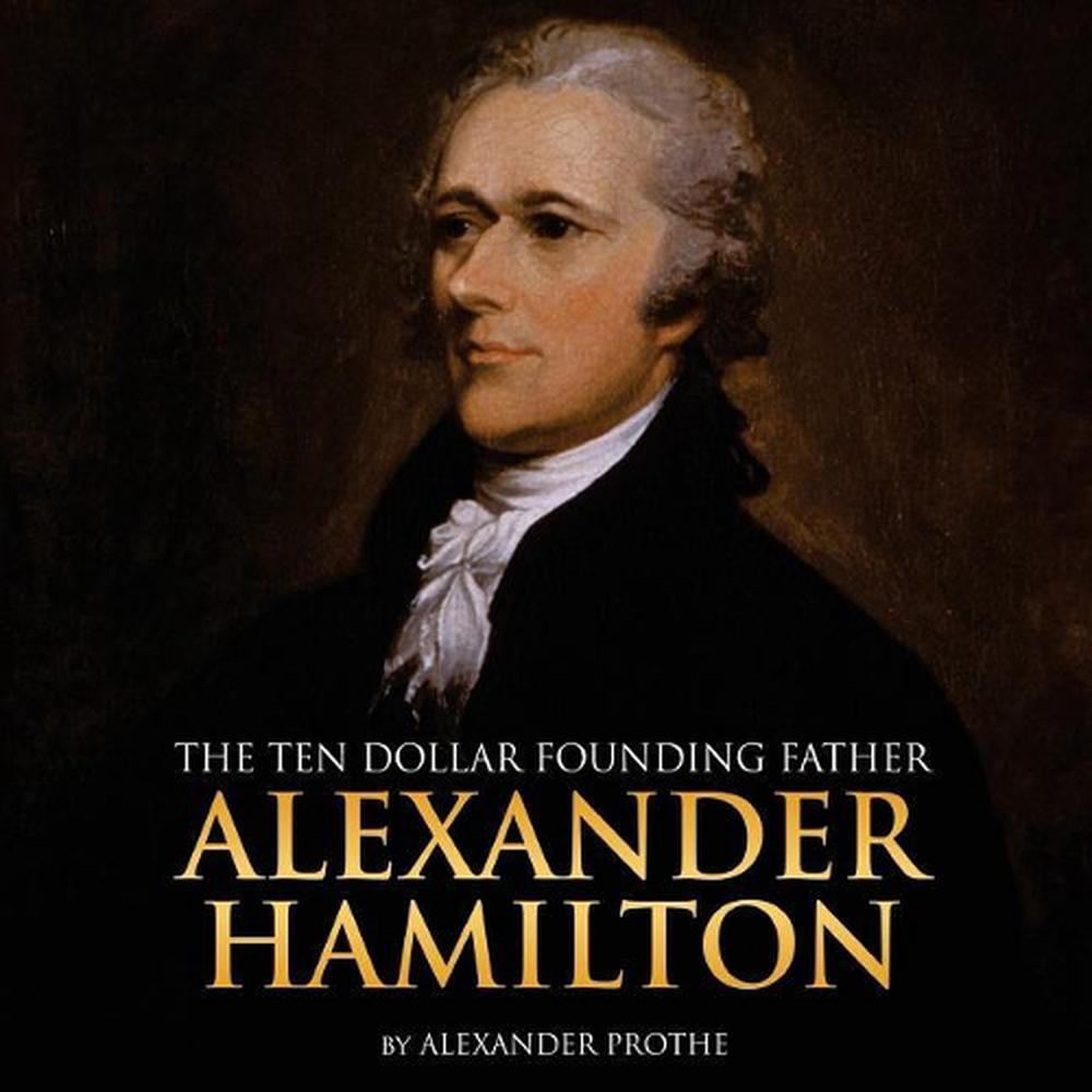 Alexander Hamilton: The Ten-Dollar Founding Father by Alexander Prothe ...