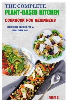 The Complete Plant-Based Kitchen Cookbook for Beginners: Nourishing ...