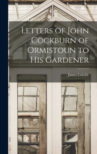 Letters of John Cockburn of Ormistoun to His Gardener by James Colville ...