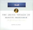 THE ARCTIC VOYAGES OF MARTIN FROBISHER: AN ELIZABETHAN By Robert Mcghee ...