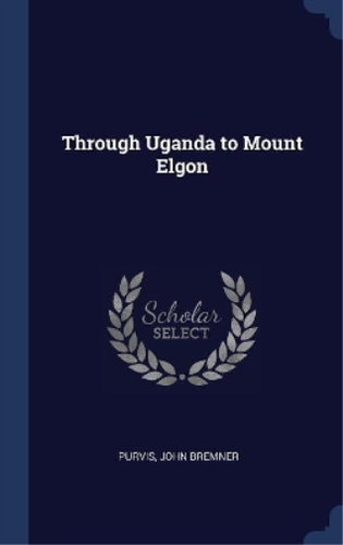 John Bremner Purvis Through Uganda to Mount Elgon (Relié) 9781340315672 ...