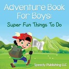 Adventure Book For Boys: Super Fun Things To Do by Speedy Publishing ...