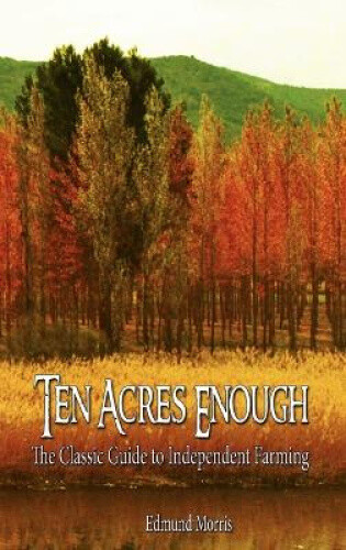 Ten Acres Enough: The Classic Guide to Independent Farming ...