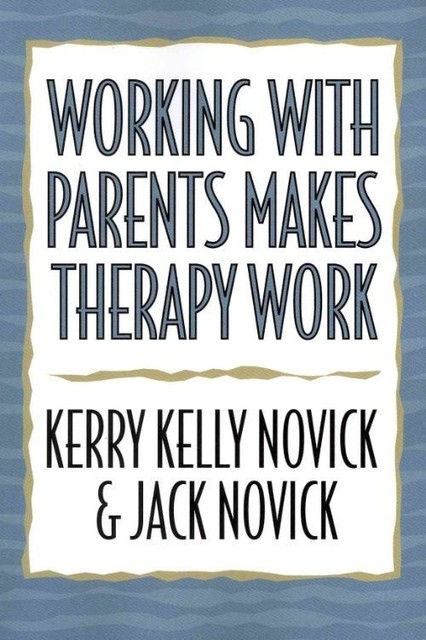 Working with Parents Makes Therapy Work by Jack Novick and Kerry Kelly ...