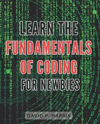 Learn the Fundamentals of Coding for Newbies 2024: Master the Basics of ...