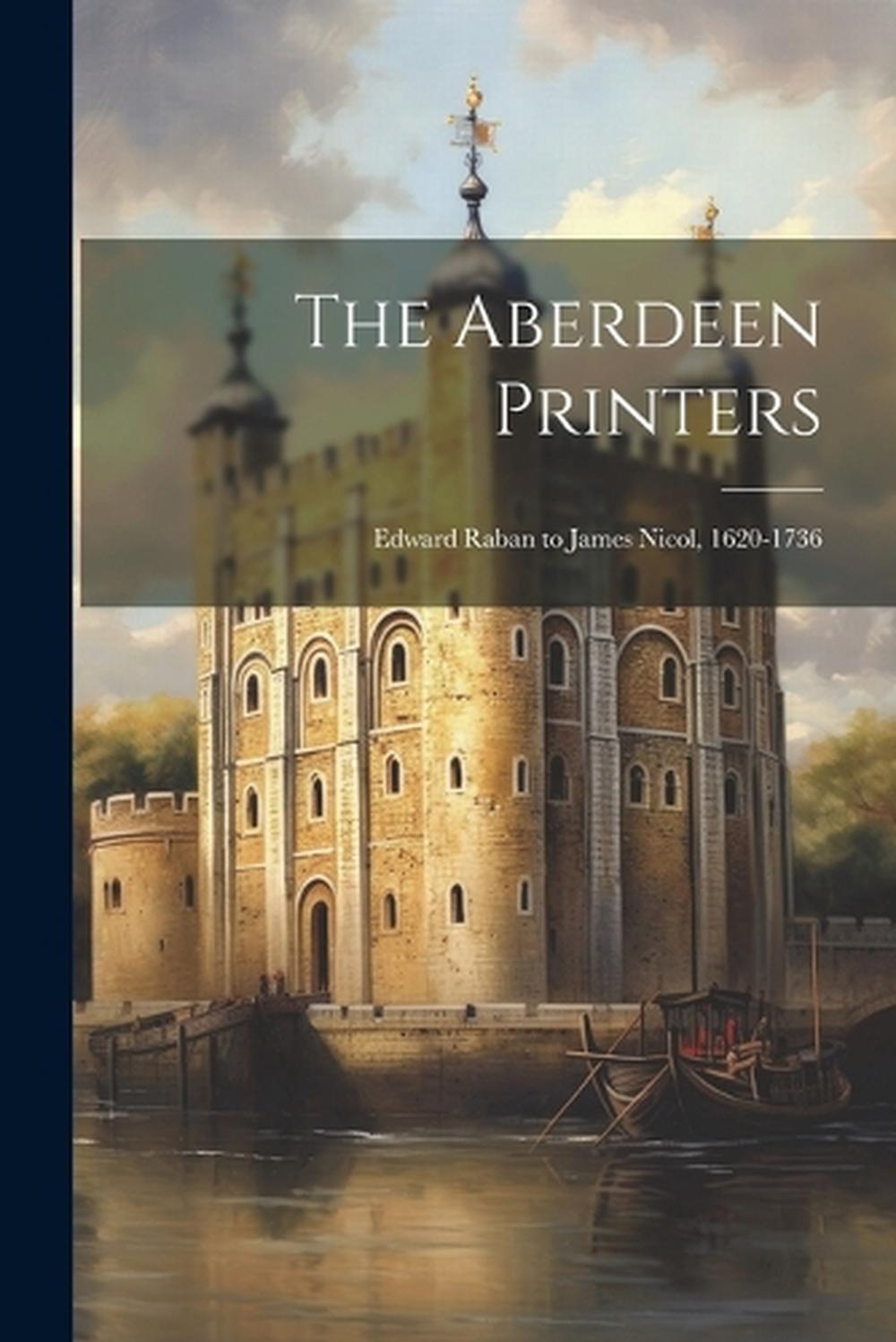 The Aberdeen Printers: Edward Raban to James Nicol, 1620-1736 by ...