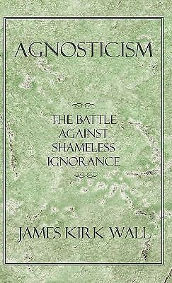 Agnosticism : The Battle Against Shameless Ignorance by James Kirk Wall ...