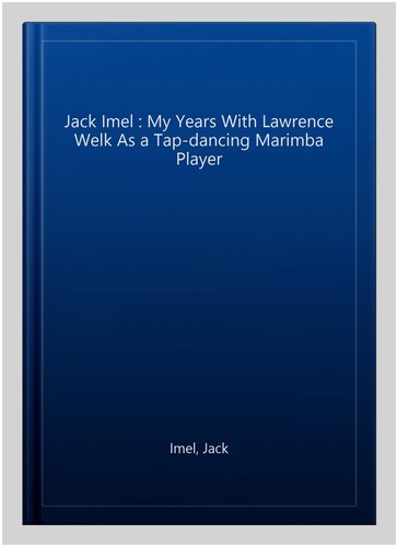 Jack Imel : My Years with Lawrence Welk As a Tap-Dancing Marimba Player ...
