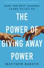 The Power of Giving Away Power: How the Best Leaders Learn to Let Go ...