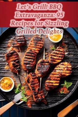 Let's Grill! BBQ Extravaganza: 95 Recipes for Sizzling Grilled Delights ...