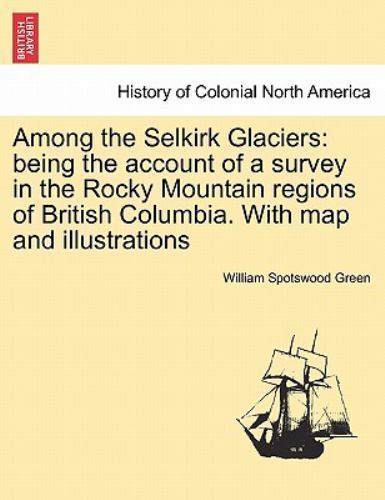 Among the Selkirk Glaciers : Being the account of a survey in the Rocky ...