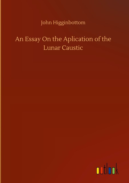 An Essay On the Aplication of the Lunar Caustic von John Higginbottom ...